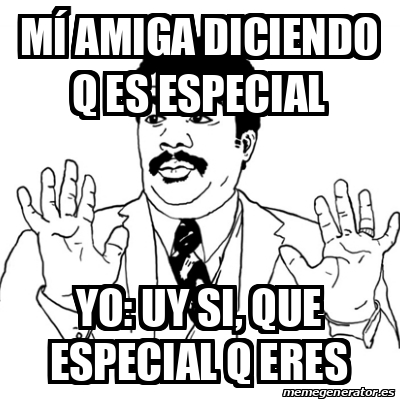 Meme Ay Si - Mí amiga diciendo q es especial Yo: uy si, que especial q ...