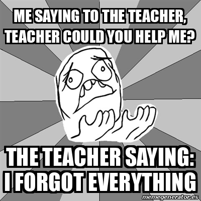 Meme Whyyy - me saying to the teacher, teacher Could you help me? the ...