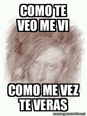 Meme Personalizado - como te veo me vi como me vez te veras - 31711350