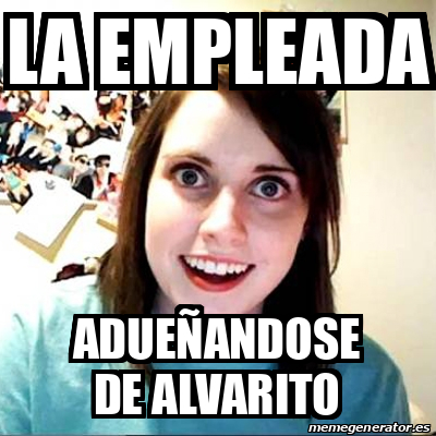 Meme Overly Attached Girlfriend - la empleada adueñandose de alvarito ...