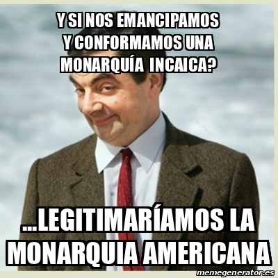 Meme Mr Bean - y si nos emancipamos y conformamos una MONARQUÍA incaica ...