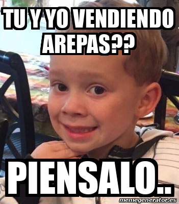 Meme Personalizado - Tu y yo vendiendo arepas?? Piensalo.. - 31712739