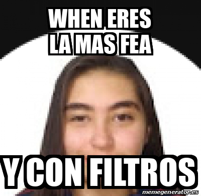 Meme Personalizado - when eres la mas fea y con filtros - 31713159