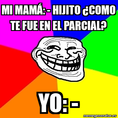 Meme Troll - Mi mamá: - Hijito ¿como te fue en el parcial? Yo: - - 31715144