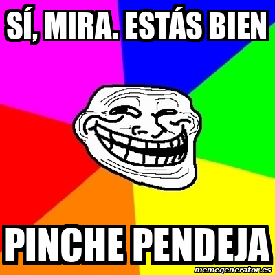 Meme Troll - Sí, mira. Estás bien Pinche pendeja - 31715385