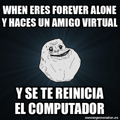 Meme Forever Alone - WHEN ERES FOREVER ALONE Y HACES UN AMIGO VIRTUAL Y ...