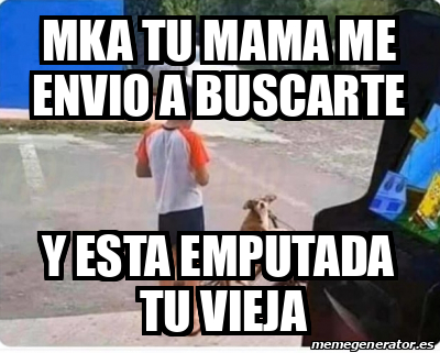 Meme Personalizado - mka tu mama me envio a buscarte y esta emputada tu ...