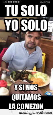 Meme Personalizado - Tu solo yo solo Y si nos quitamos la comezon ...