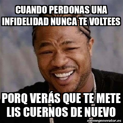 Meme Yo Dawg - Cuando perdonas una infidelidad nunca te voltees Porq ...