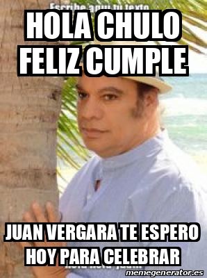 Meme Personalizado - Hola chulo feliz cumple Juan vergara te espero hoy ...