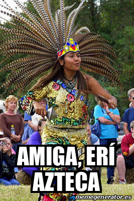 Meme Personalizado - Amiga, erí azteca - 31718064
