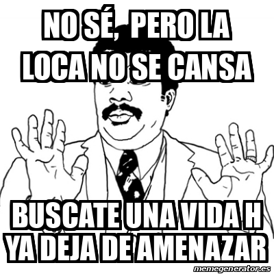Meme Ay Si - No sé, pero la loca no se cansa Buscate una vida h ya deja ...