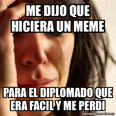 Meme Problems - Me dijo que hiciera un meme para el diplomado que era ...