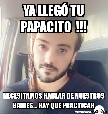 Meme Personalizado - Ya llegó tu papacito !!! Necesitamos hablar de ...