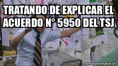 Meme Personalizado - tratando de explicar el ACUERDO N° 5950 del tsj ...