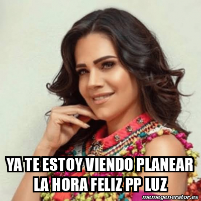 Meme Personalizado - Ya te estoy viendo planear la hora feliz Pp Luz ...