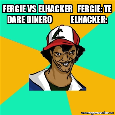 Meme Ash Pedreiro - fergie vs elhacker fergie: te dare dinero elhacker ...