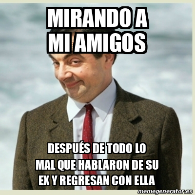 Meme Mr Bean - mirando a mi amigos Después de todo lo mal que hablaron ...