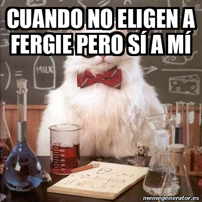 Meme Chemistry Cat - cuando no eligen a fergie pero sí a mí - 31722854