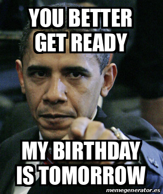 Meme Personalizado - You better get ready My birthday is tomorrow ...