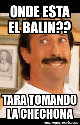 Meme Personalizado - Onde esta el balin?? Tara tomando la chechona ...