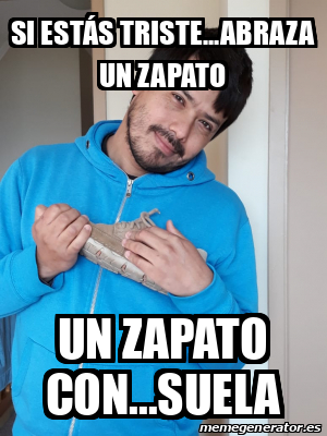Meme Personalizado - Si estás triste...abraza un zapato Un zapato con ...