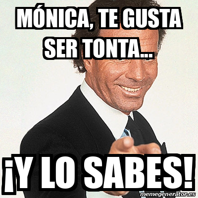 Meme Julio Iglesias - Mónica, te gusta ser tonta... ¡Y lo sabes! - 31725574