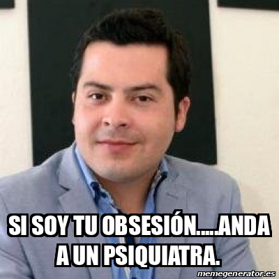 Meme Personalizado - si soy tu OBSESIÓN.....anda a un PSIQUIATRA ...