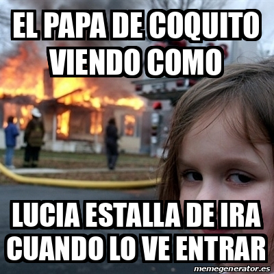 Meme Disaster Girl - el papa de coquito viendo como lucia estalla de ...