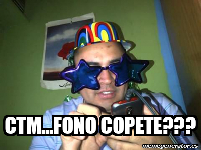 Meme Personalizado - Ctm...fono copete??? - 31726904