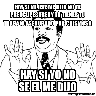 Meme Ay Si - Hay si mi jefe me dijo no te preocupes Fredy tú tienes tu ...