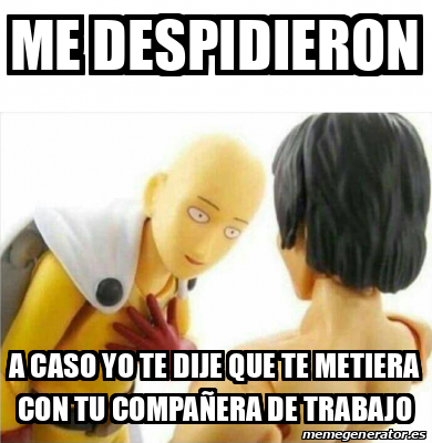 Meme Personalizado - Me despidieron A caso yo te dije que te metiera ...