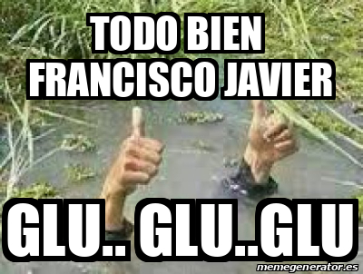 Meme Personalizado - Todo bien Francisco javier glu.. glu..glu - 31729477