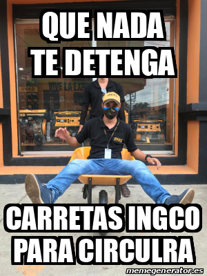 Meme Personalizado - QUE NADA TE DETENGA CARRETAS INGCO PARA CIRCULRA ...