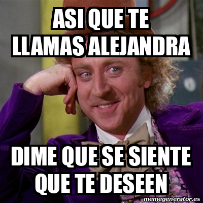 Meme Willy Wonka - Asi que te llamas Alejandra Dime que se siente que ...