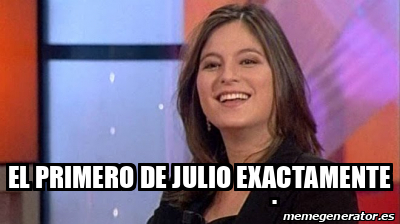 Meme Personalizado - El primero de Julio exactamente . - 31731872