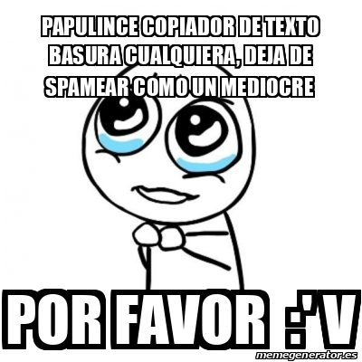 Meme Por favor - papulince copiador de texto basura cualquiera, deja de ...