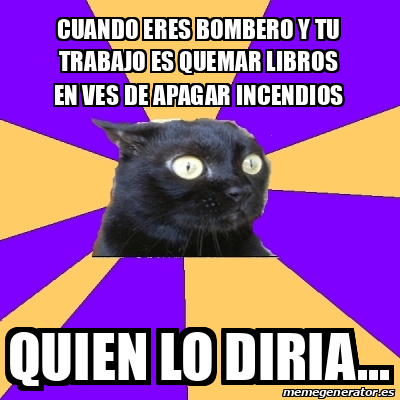 Meme Anxiety Cat - cuando eres bombero y tu trabajo es quemar libros en ...