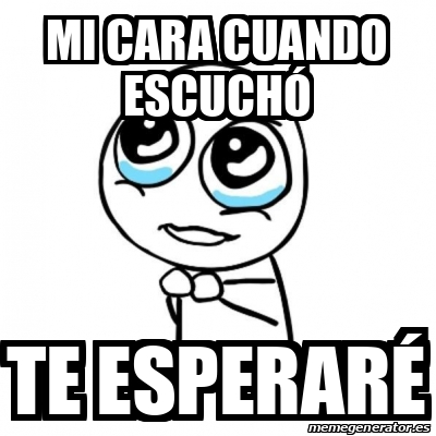 Meme Por favor - Mi Cara Cuando Escuchó TE ESPERARÉ - 31733382