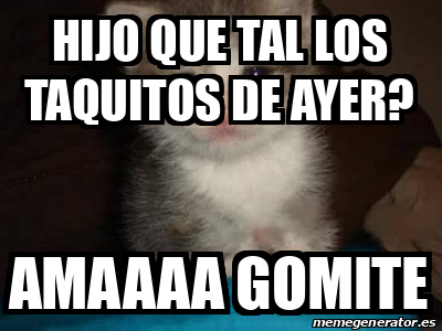 Meme Personalizado - Hijo que tal los taquitos de ayer? Amaaaa GOMITE ...