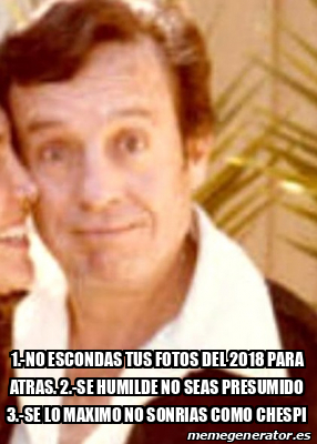 Meme Personalizado - 1.-NO ESCONDAS TUS FOTOS DEL 2018 PARA ATRAS. 2 ...