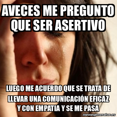 Meme Problems - Aveces me pregunto que ser asertivo Luego me acuerdo ...