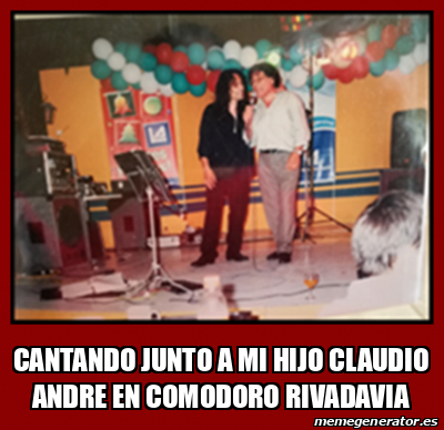 Meme Personalizado - cantando junto a mi hijo claudio andre en comodoro ...