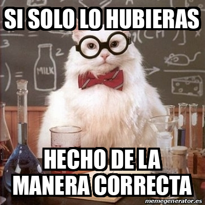 Meme Chemistry Cat - sI SOLO LO HUBIERAS HECHO DE LA MANERA CORRECTA ...