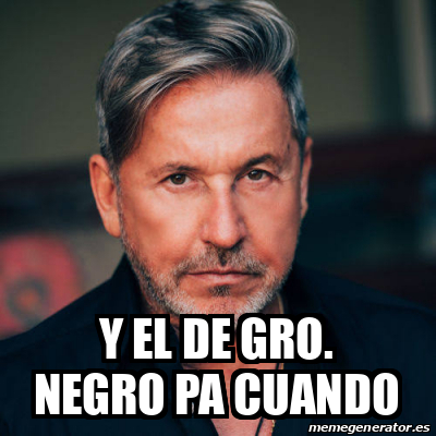 Meme Personalizado - Y el de Gro. Negro pa cuando - 31739013