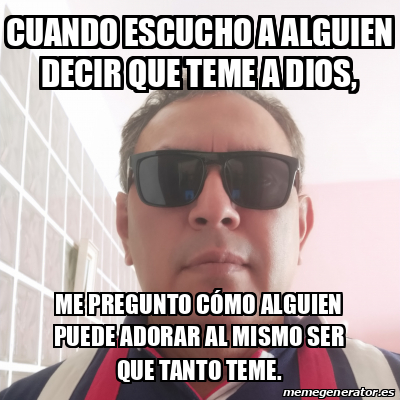 Meme Personalizado - Cuando escucho a alguien decir que teme a dios, me ...