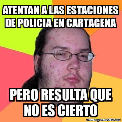 Meme Friki - ATENTAN A LAS ESTACIONES DE POLICIA EN CARTAGENA PERO ...