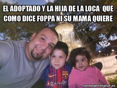 Meme Personalizado - el adoptado y la hija de la loca que como dice ...