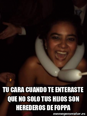 Meme Personalizado - tu cara cuando te enteraste que no solo tus hijos son herederos de foppa ...