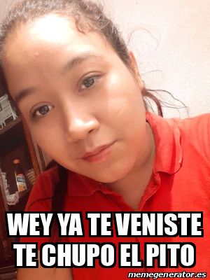Meme Personalizado - Wey ya te veniste te chupo el pito - 31742017